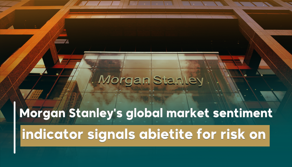 Morgan Stanley's global market sentiment indicator signals abietite for risk on - LDN Global Markets